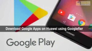 Download Google Apps on Huawei, Honor using Googlefier | Huawei Advices
